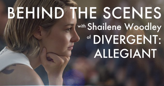 Behind the Scenes with Shailene Woodley of DIVERGENT: ALLEGIANT ...